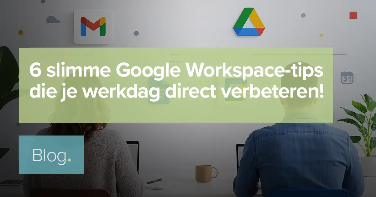 Blog: 6 slimme Google Workspace-tips die je werkdag direct verbeteren!
